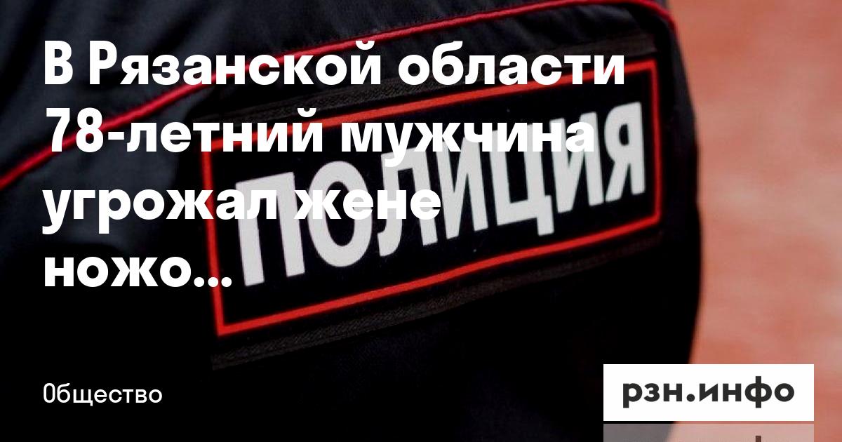 В Рязанской области 78-летний мужчина угрожал жене ножом — Новости за ...
